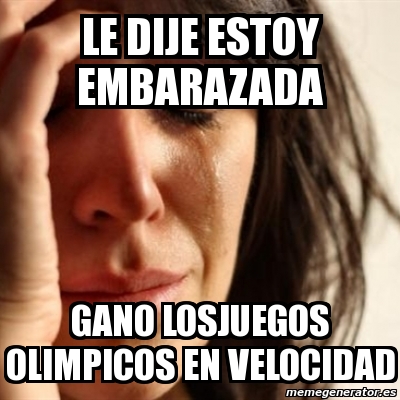 Meme Problems - le dije estoy embarazada gano losjuegos olimpicos en ...