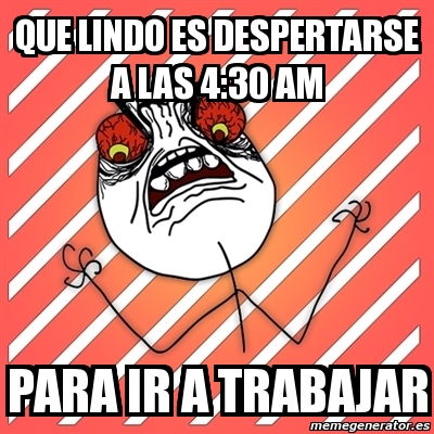 Meme I Hate - que lindo es despertarse a las 4:30 am para ir a trabajar ...