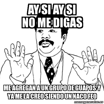 Meme Ay Si - ay si ay si no me digas me agregan a un grupo de guapos y ...