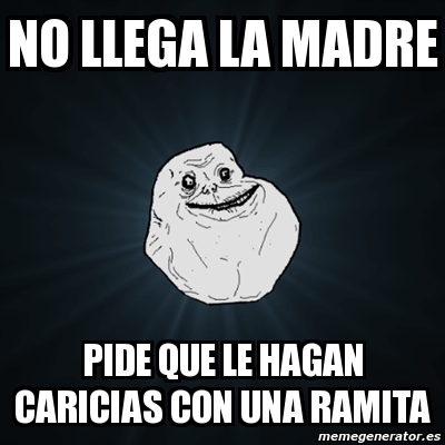 Meme Forever Alone - no llega la madre pide que le hagan caricias con ...