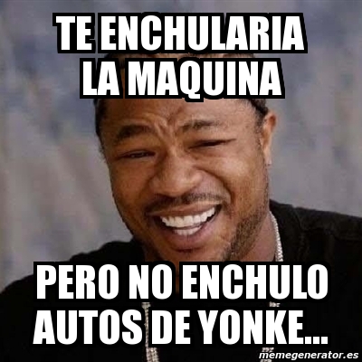 Meme Yo Dawg - te enchularia la maquina pero no enchulo autos de yonke ...