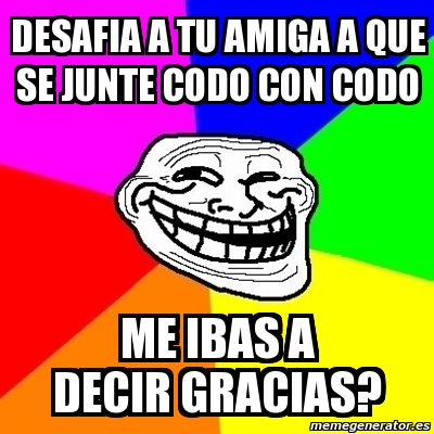 Meme Troll - Desafia a tu amiga a que se junte codo con codo me ibas a ...
