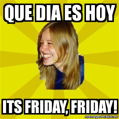 Meme Trologirl - QUE DIA ES HOY ITS FRIDAY, FRIDAY! - 312378