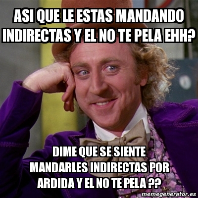 Meme Willy Wonka - asi que le estas mandando indirectas y el no te pela ...