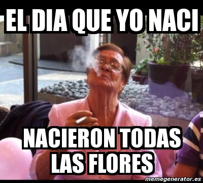 Meme Personalizado - EL DIA QUE YO NACI NACIERON TODAS LAS FLORES - 316134