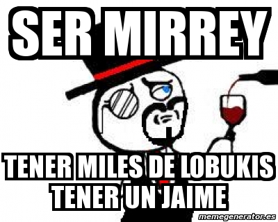 Meme Personalizado - Ser Mirrey Tener Miles de Lobukis Tener un Jaime ...