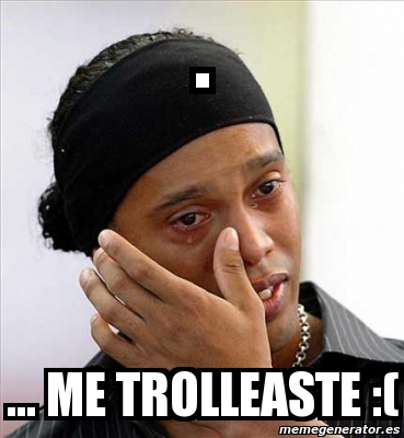 Meme Personalizado - . ... Me trolleaste :( - 327438