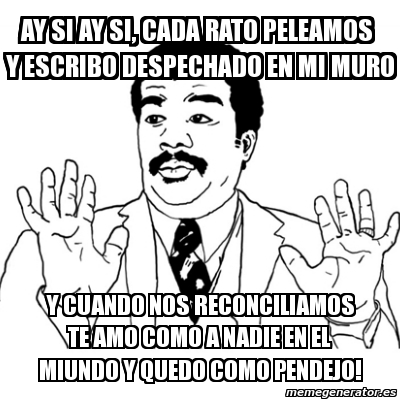 Meme Ay Si - Ay si ay si, cada rato peleamos y escribo despechado en mi ...