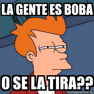 Meme Futurama Fry - LA GENTE ES BOBA O SE LA TIRA?? - 327983