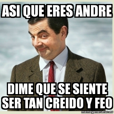 Meme Mr Bean - asi que eres andre dime que se siente ser tan creido y ...