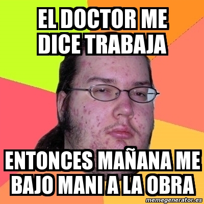 Meme Friki - el doctor me dice trabaja entonces maÃ±ana me bajo mani a ...