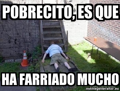 Meme Personalizado - pobrecito, ES QUE ha farriado mucho - 338091