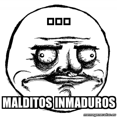 Meme Me Gusta - . . . malditos inmaduros - 338531