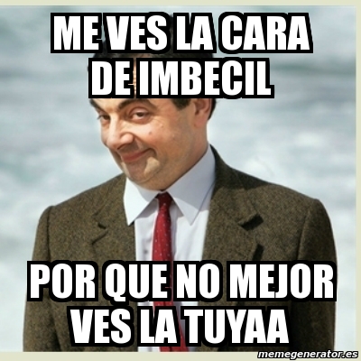 Meme Mr Bean - me ves la cara de imbecil por que no mejor ves la tuyaa ...