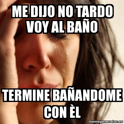 Meme Problems - ME DIJO NO TARDO VOY AL BAÃ‘O TERMINE BAÃ‘ANDOME CON ...