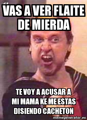 Meme Personalizado - VAS A VER FLAITE DE MIERDA TE VOY A ACUSAR A MI ...