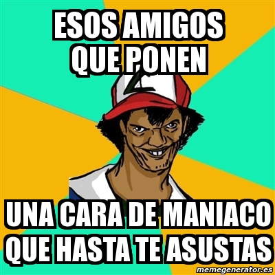 Meme Ash Pedreiro - esos amigos que ponen una cara de maniaco que hasta ...