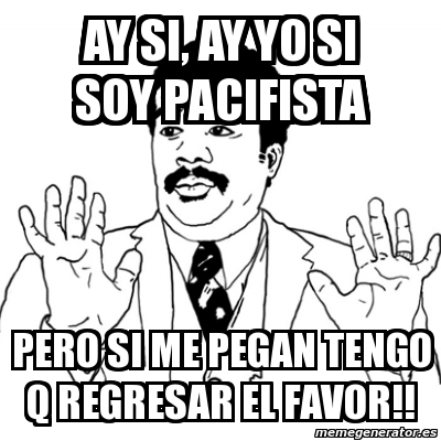 Meme Ay Si - ay si, ay yo si soy pacifista pero si me pegan tengo q regresar el favor!! - 348473
