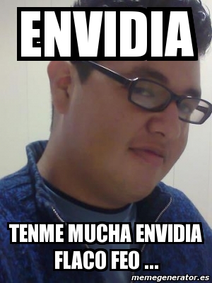 Meme Personalizado - envidia tenme mucha envidia flaco feo ... - 349166
