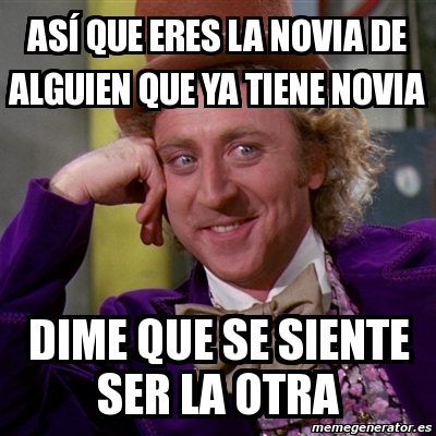 Meme Willy Wonka - asÃ­ que eres la novia de alguien que ya tiene novia ...