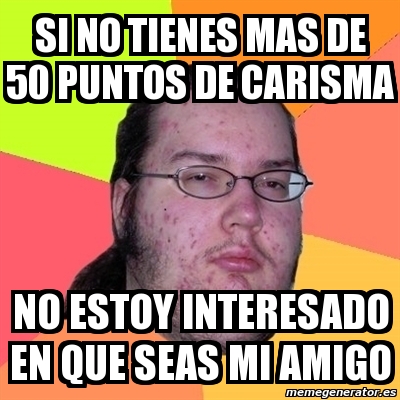 Meme Friki - Si no tienes mas de 50 puntos de carisma no estoy ...