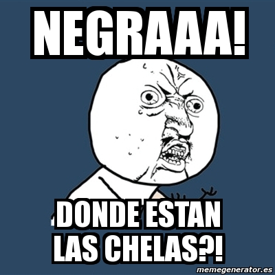 Meme Y U No - NEGRAAA! DONDE ESTAN LAS CHELAS?! - 361935