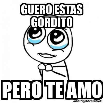 Meme Por favor - guero estas gordito pero te amo - 364768