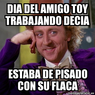 Meme Willy Wonka - dia del amigo toy trabajando decia estaba de pisado ...