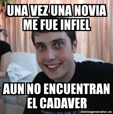 Meme Personalizado - una vez una novia me fue infiel aun no encuentran ...