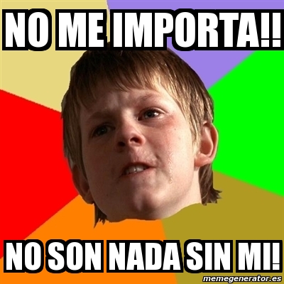 Meme Chico Malo - NO ME IMPORTA!! NO SON NADA SIN MI! - 369302