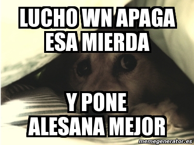 Meme Personalizado - lucho wn apaga esa mierda y pone alesana mejor ...