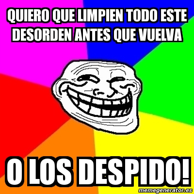 Meme Troll - Quiero que limpien todo este desorden antes que vuelva o ...