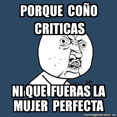 Meme Y U No - porque coÃ±o criticas ni que fueras la mujer perfecta ...