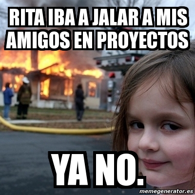 Meme Disaster Girl - RITA IBA A JALAR A MIS AMIGOS EN PROYECTOS YA NO ...