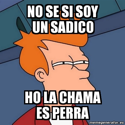 Meme Futurama Fry - No se si soy un sadico hO la chama es perra - 374276