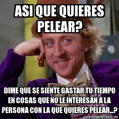 Meme Willy Wonka - Asi que quieres pelear? dime que se siente gastar tu ...