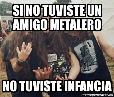 Meme Personalizado - si no tuviste un amigo metalero no tuviste ...