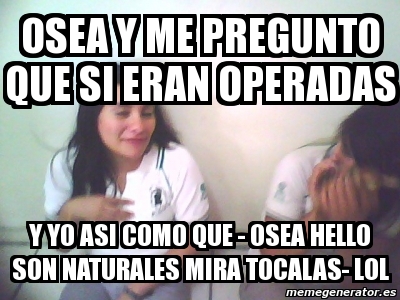 Meme Personalizado - osea y me pregunto que si eran operadas y yo asi ...
