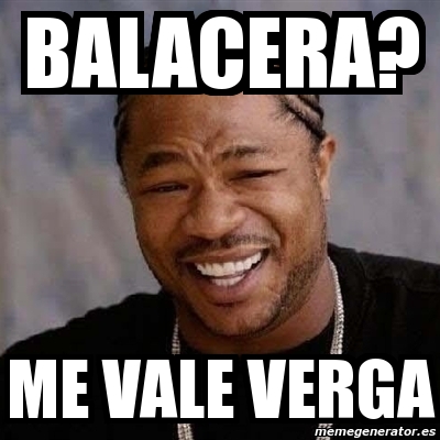 Meme Yo Dawg - BALACERA? ME VALE VERGA - 384049