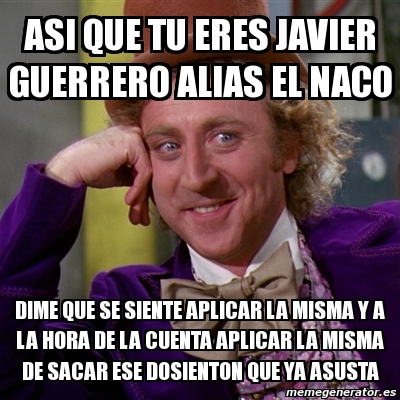 Meme Willy Wonka - asi que tu eres javier guerrero alias el naco dime ...