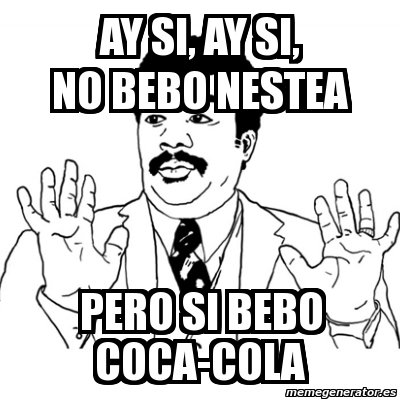 Meme Ay Si - ay si, ay si, no bebo nestea pero si bebo coca-cola - 385802