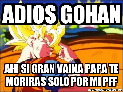 Meme Personalizado - adios gohan ahi si gran vaina papa te moriras solo ...