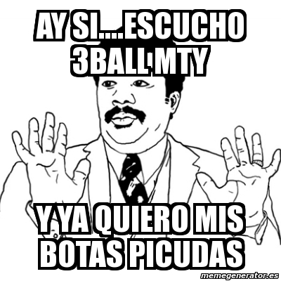 Meme Ay Si - ay si....escucho 3ball mty y ya quiero mis botas picudas ...