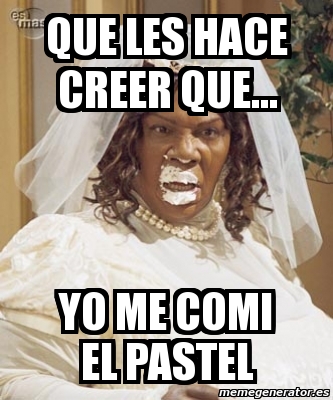Meme Personalizado - que les hace creer que... yo me comi el pastel ...