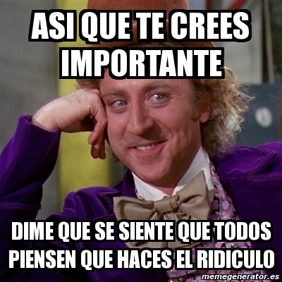Meme Willy Wonka - asi que te crees importante dime que se siente que ...