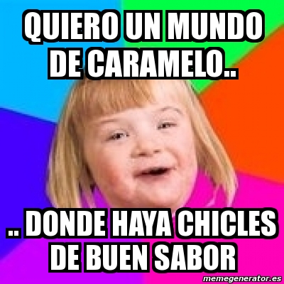 Meme Retard Girl - QUIERO UN MUNDO DE CARAMELO.. .. DONDE HAYA CHICLES ...