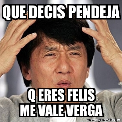 Meme Jackie Chan - QUE DECIS PENDEJA Q ERES FELIS ME VALE VERGA - 406059