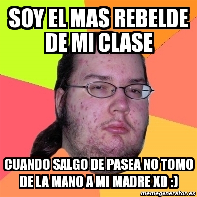 Meme Friki - soy el mas rebelde de mi clase cuando salgo de pasea no ...