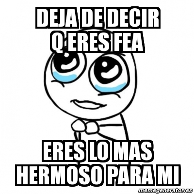 Meme Por favor - deja de decir q eres fea eres lo mas hermoso para mi ...