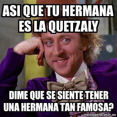 Meme Willy Wonka - asi que tu hermana es la quetzaly dime que se siente ...